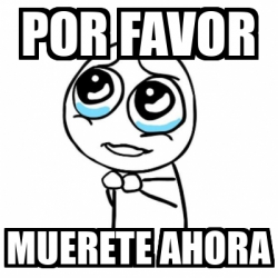 Meme Por favor - por favor muerete ahora - 32232771