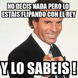 Meme Julio Iglesias - No decis nada pero lo estais flipando con el rey ...