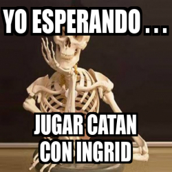 Meme Personalizado - Yo esperando . . . Jugar CATAN con Ingrid - 32233240