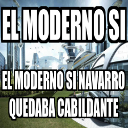 Meme Personalizado - El moderno si El moderno si navarro quedaba ...