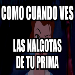 Meme Personalizado - Como cuando ves las nalgotas de tu prima - 32234272