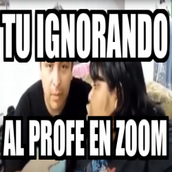 Meme Personalizado - TU IGNORANDO AL PROFE EN ZOOM - 32234950