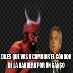 Meme Personalizado - Diles que vas a cambiar el cóndor de la bandera ...