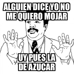Meme Ay Si - Alguien dice yo no me quiero mojar uy pues la de azucar ...