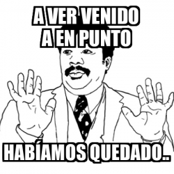 Meme Ay Si - A ver venido a en punto Habíamos quedado.. - 32236366