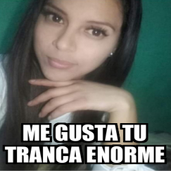 Meme Personalizado - me gusta tu tranca enorme - 32237145