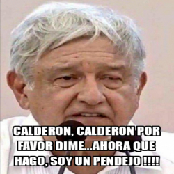 Meme Personalizado - Calderon, calderon por favor dime...ahora que hago ...
