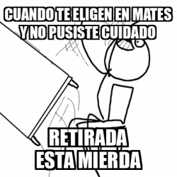 Meme Desk Flip Rage Guy - CUANDO TE ELIGEN EN MATES Y NO PUSISTE ...