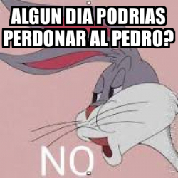 Meme Personalizado - algun dia podrias perdonar al pedro? - 32242081