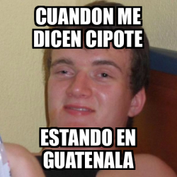 Meme Stoner Stanley - Cuandon me dicen cipote estando en guatenala ...