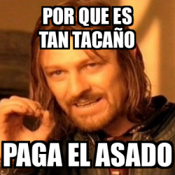 Meme Boromir - Por que es tan tacaño Paga el asado - 32244312
