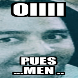 Meme Personalizado - oiiii pues ...men .. - 32244704
