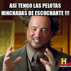 Meme Ancient Aliens - así tengo las pelotas hinchadas de escucharte ...