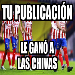 Meme Personalizado - TU PUBLICACIÓN LE GANÓ A LAS CHIVAS - 32245959