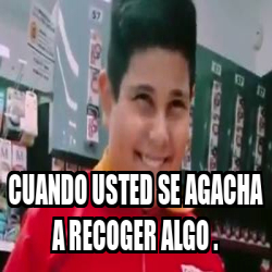 Meme Personalizado - Cuando usted se agacha a recoger algo . - 32246912