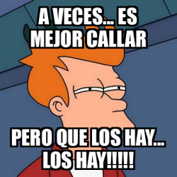 Meme Futurama Fry - A VECES... ES MEJOR CALLAR PERO QUE LOS HAY... LOS ...