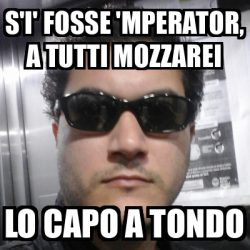 Meme Personalizado - s'i' fosse 'mperator, a tutti mozzarei lo capo a ...