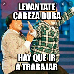 Meme Personalizado - LEVANTATE CABEZA DURA Hay que ir a trabajar - 32248780