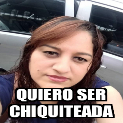 Meme Personalizado - quiero ser chiquiteada - 32250632