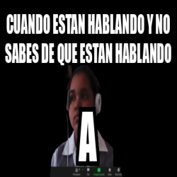 Meme Personalizado - CUANDO ESTAN HABLANDO Y NO SABES DE QUE ESTAN ...