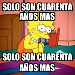 Meme Personalizado - Solo son cuarenta años mas Solo son cuarenta años ...