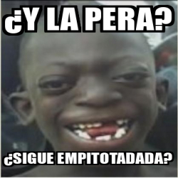 Meme Personalizado - ¿Y la pera? ¿sigue empitotadada? - 32254009