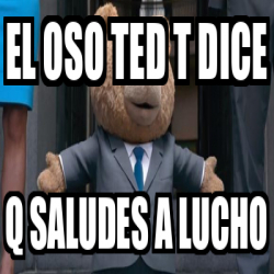 Meme Personalizado - el oso ted t dice q saludes a lucho - 32254228