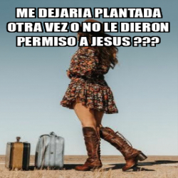 Meme Personalizado - Me dejaria plantada otra vez o no le dieron ...
