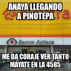 Meme Personalizado - Anaya llegando a Pinotepa Me da coraje ver tanto ...