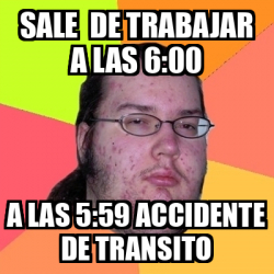 Meme Friki - sale de trabajar a las 6:00 a las 5:59 accidente de ...