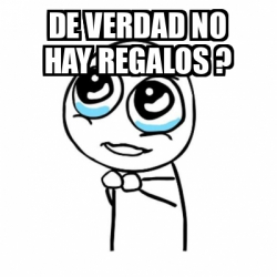 Meme Por favor - De verdad no hay regalos ? - 32265577