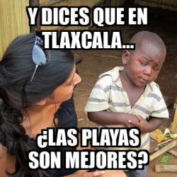 Meme Skeptical 3rd World Kid - Y dices que en Tlaxcala... ¿las playas ...