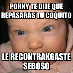 Meme Bebe furioso - PORKY TE DIJE QUE REPASARAS TU COQUITO LE ...