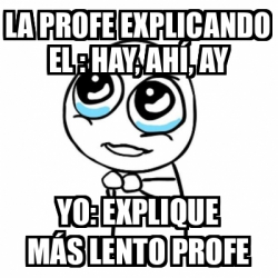 Meme Por favor - La profe explicando el : hay, ahí, ay Yo: explique más ...