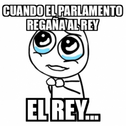 Meme Por favor - Cuando el parlamento regaña al rey El rey... - 32272388