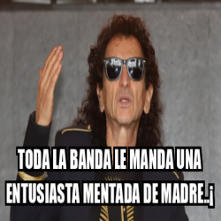 Meme Personalizado - Toda la banda le manda una entusiasta mentada de ...
