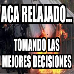 Meme Personalizado - aca relajado... tomando las mejores decisiones ...