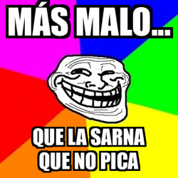 Meme Troll - Más malo... Que la sarna que no pica - 32274396