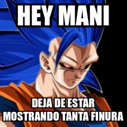 Meme Personalizado - HEY MANI DEJA DE ESTAR MOSTRANDO TANTA FINURA ...