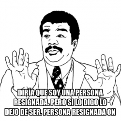 Meme Ay Si - Diría que soy una persona resignada. Pero si lo digo lo ...