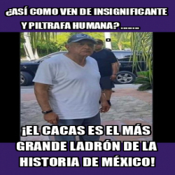 Meme Personalizado - ¿así como ven de insignificante y piltrafa humana ...