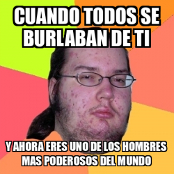 Meme Friki - Cuando todos se burlaban de ti y ahora eres uno de los ...