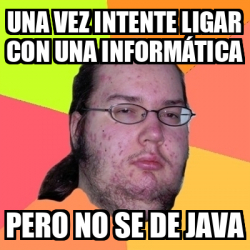 Meme Friki - una vez intente ligar con una informática pero no se de ...