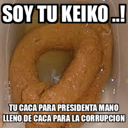 Meme Personalizado - SOY TU KEIKO ..! TU CACA PARA PRESIDENTA MANO ...