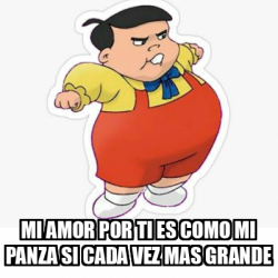 Meme Personalizado - mi amor por ti es como mi panza si cada vez mas ...