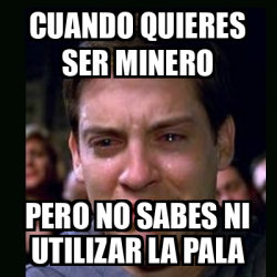 Meme crying peter parker - cuando quieres ser minero pero no sabes ni ...