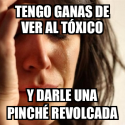 Meme Problems - Tengo ganas de ver al tóxico Y darle una pinché ...