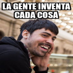 Meme Personalizado - la gente inventa cada cosa - 32280078