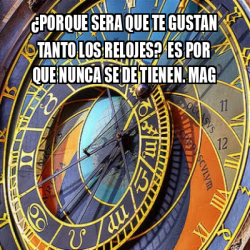Meme Personalizado - ¿PORQUE SERA QUE TE GUSTAN TANTO LOS RELOJES? ES ...