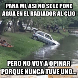 Meme Personalizado - Para mi, asi no se le pone agua en el radiador al ...